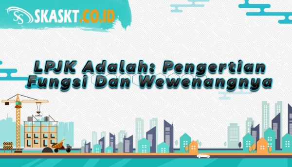 LPJK Adalah: Pengertian, Fungsi Dan Wewenangnya - SkaSkt.co.id