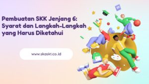 Pembuatan SKK Jenjang 6: Syarat dan Langkah-Langkah yang Harus ...